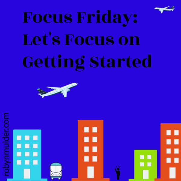 Focus Friday: Let’s Focus on Getting Started – Robyn Mulder